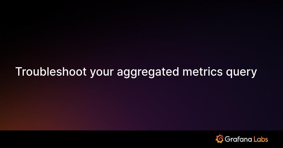 Troubleshoot Your Aggregated Metrics Query Grafana Cloud Documentation 3101